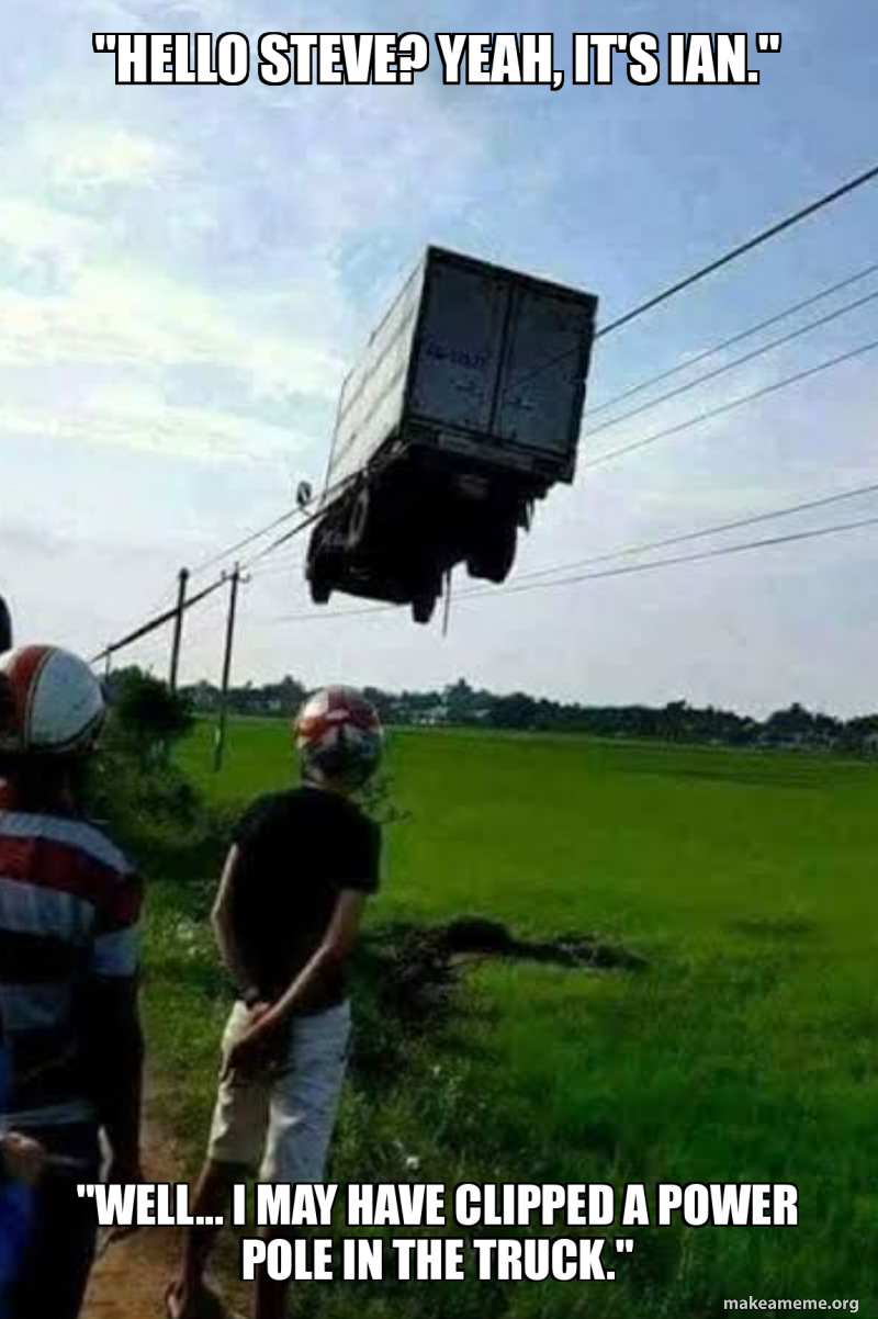 "Hello steve? Yeah, it's ian." "Well... i may have clipped a power pole ...
