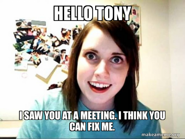 Hello tony I saw you at a meeting. I think you can fix me. - Overly ...