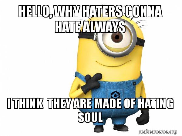 hello, why haters gonna hate always i think they are made of hating ...
