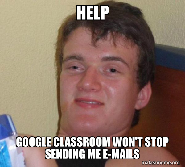 HELP GOOGLE CLASSROOM WON'T STOP SENDING ME E-MAILS - [10] guy Meme ...