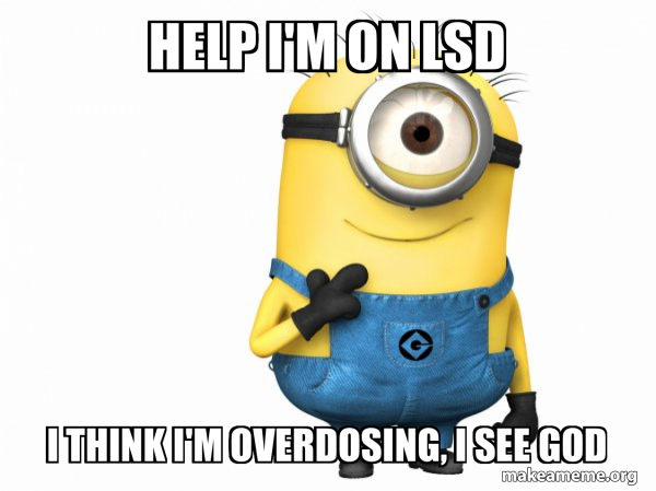 Help i'm on LSD I think I'm overdosing, I see god - Thoughtful Minion ...