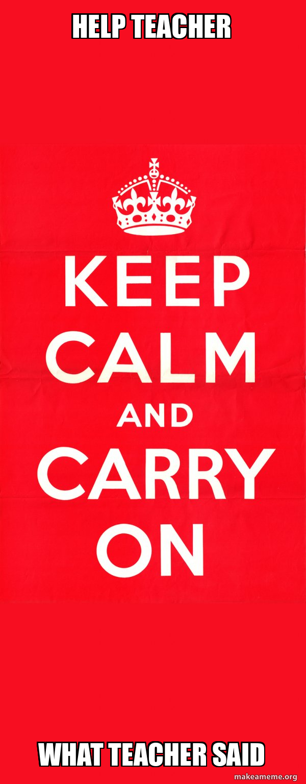 help teacher what teacher said - Keep Calm and Carry On Meme Generator