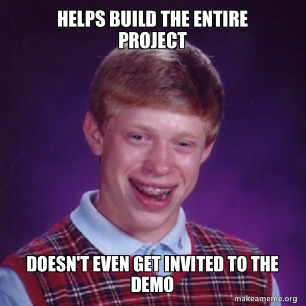 Helps build the entire project doesn't even get invited to the demo ...