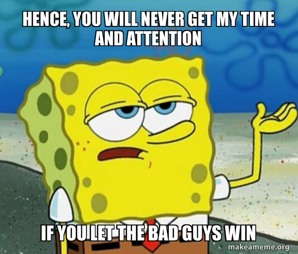 Hence, you will never get my time and attention If you let the bad guys ...