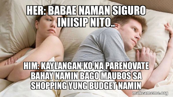 Her: BABAE NAMAN SIGURO INIISIP NITO.. Him: KAYLANGAN KO NA PARENOVATE BAHAY NAMIN BAGO MAUBOS ...