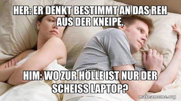 Her: Er denkt bestimmt an das Reh aus der Kneipe. Him: Wo zur Hölle ist ...
