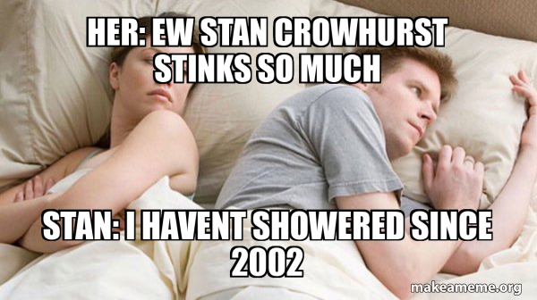 Her: Ew stan crowhurst stinks so much Stan: I havent showered since 2002 - Couple thinking in ...