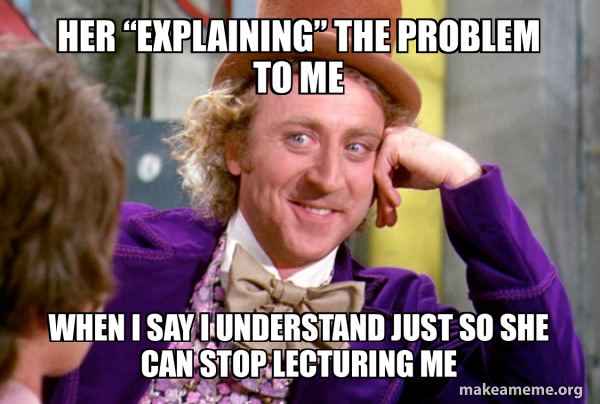 Her “explaining” the problem to me When i say I understand just so she ...