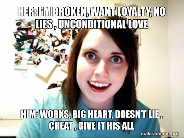 Her: I’m broken, want loyalty, no lies , unconditional love Him: works ...