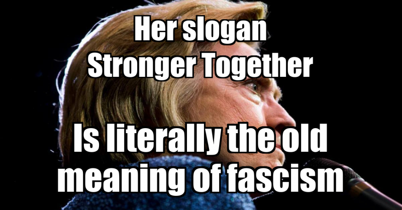 Her slogan Stronger Together Is literally the old meaning of fascism ...