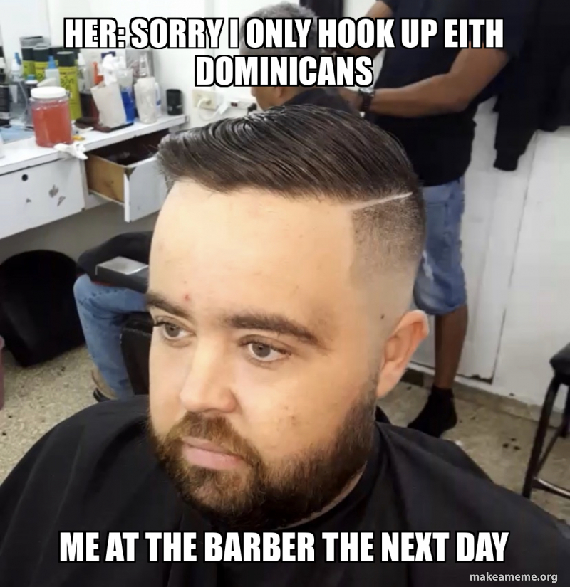 Her: sorry i only hook up eith dominicans Me at the barber the next day ...
