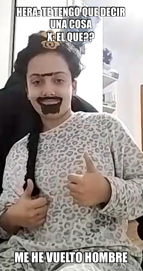 Hera: Te tengo que decir una cosa X: el que?? Me he vuelto Hombre Meme ...