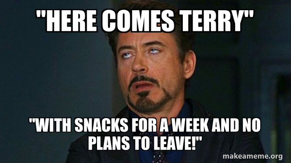 "Here comes Terry" "With snacks for a week and no plans to leave ...