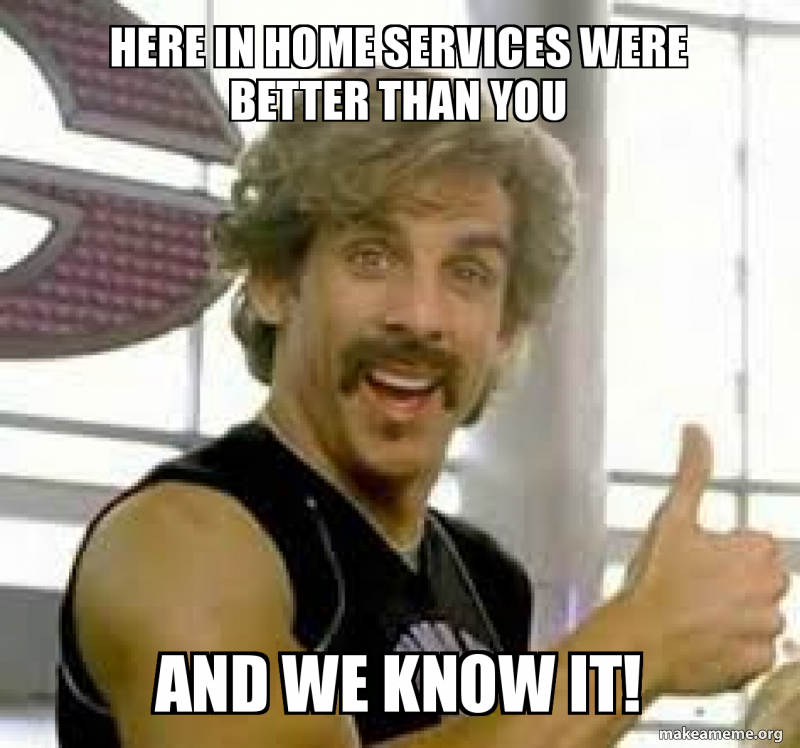 Here in home services wERE BETTER THAN YOU AND WE KNOW IT! Meme Generator
