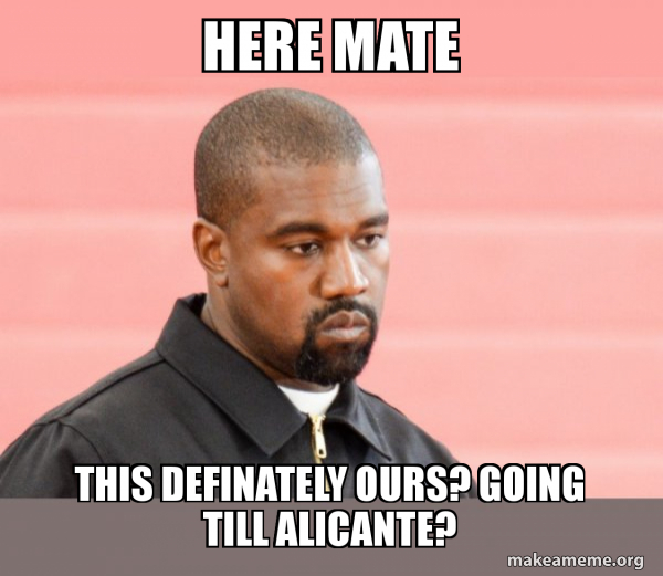 Here mate This definately ours? Going till Alicante? - Kanye West Meme ...