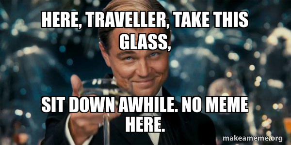 Here, traveller, take this glass, sit down awhile. no meme here ...