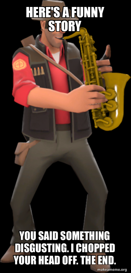 Here's a funny story You said something disgusting. I chopped your head ...