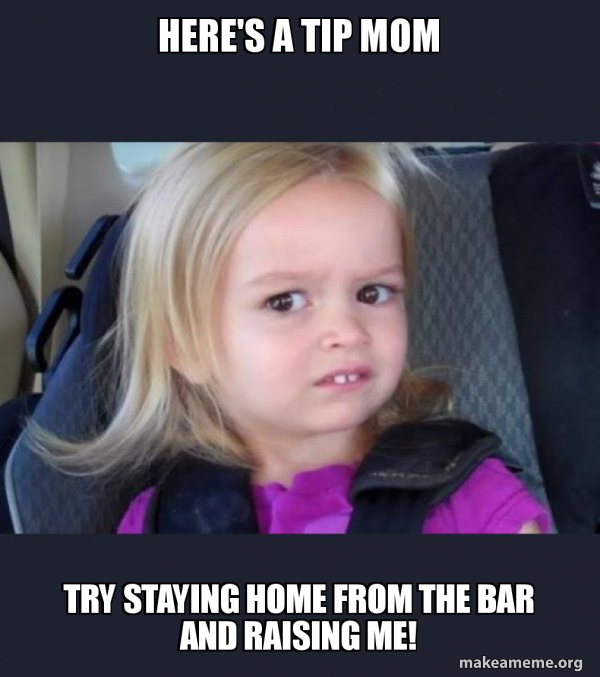 Here's a tip mom Try staying home from the bar and raising me! - Side ...