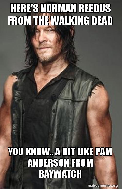 Here's Norman Reedus from The Walking Dead you know.. a bit like Pam ...