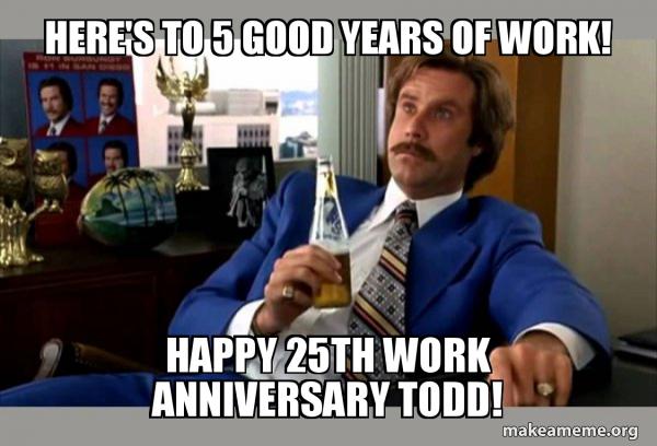 Here s To 5 Good Years Of Work Happy 25th Work Anniversary Todd Ron Burgundy Boy That 