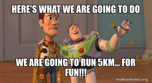 HERE'S WHAT WE ARE GOING TO DO we are going to run 5km... for fun ...
