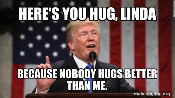 Here's you hug, linda because nobody hugs better than me. - Donald ...