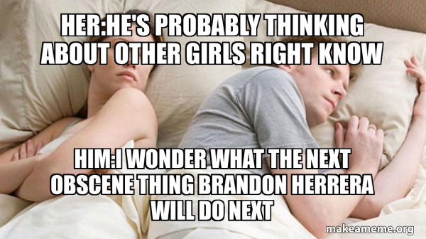 Her:He's probably thinking about other girls right know Him:I wonder what the next obscene thing ...