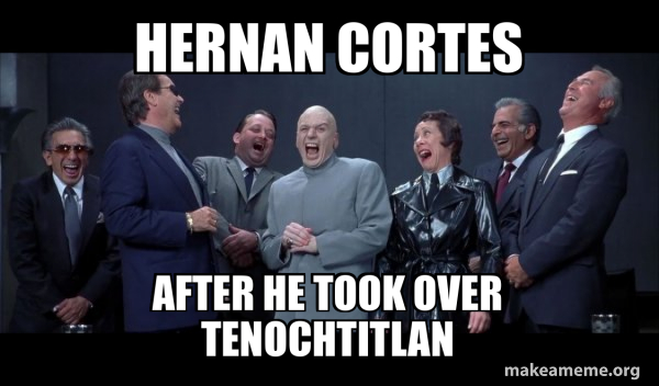 Hernan Cortes after he took over Tenochtitlan - Dr Evil and Henchmen ...