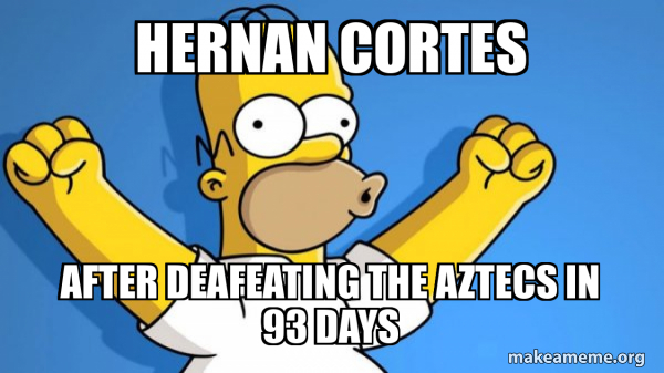 Hernan Cortes After deafeating the Aztecs in 93 days - Happy Homer Meme ...