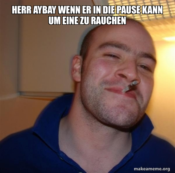 Herr Aybay wenn er in die pause kann um eine zu rauchen - Good Guy Greg ...