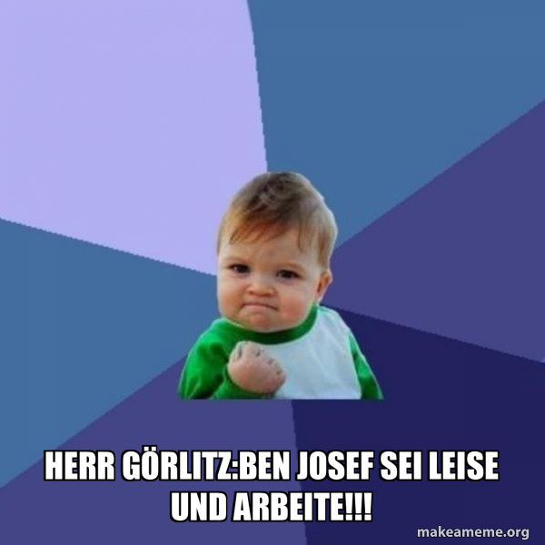 Herr Görlitz:ben josef sei leise und arbeite!!! - Success Kid Meme ...