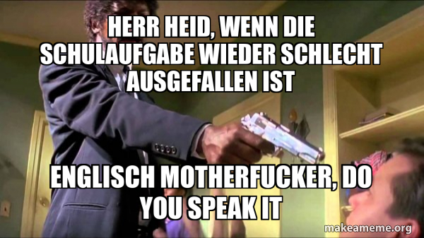 Herr Heid, wenn die Schulaufgabe wieder schlecht ausgefallen ist Englisch Motherfucker, do You ...