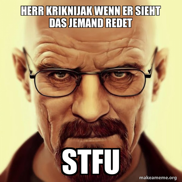 Herr Kriknijak wenn er sieht das jemand redet Stfu - Walter White ...