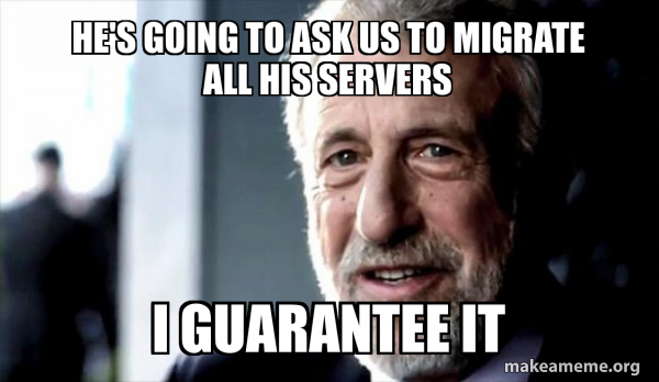 He's going to ask us to migrate all his servers i guarantee it - I ...