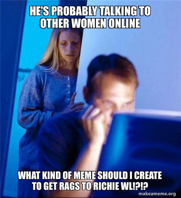 HE'S PROBABLY TALKING TO OTHER WOMEN ONLINE WHAT KIND OF MEME SHOULD i ...
