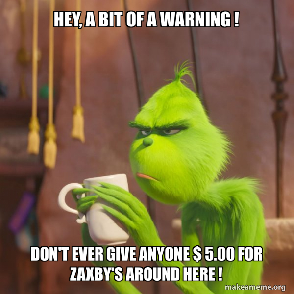 Hey, a bit of a warning ! Don't ever give anyone $ 5.00 for Zaxby's ...