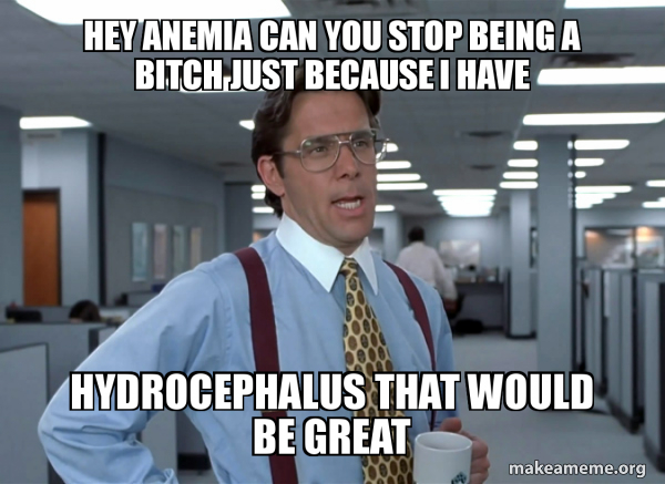 Hey anemia Can you stop being a bitch just because i have Hydrocephalus ...