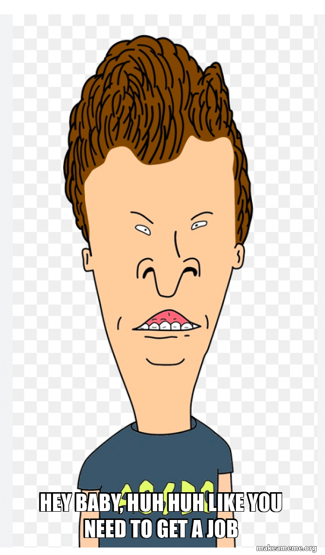 Hey baby, huh huh like you need to get a job Meme Generator