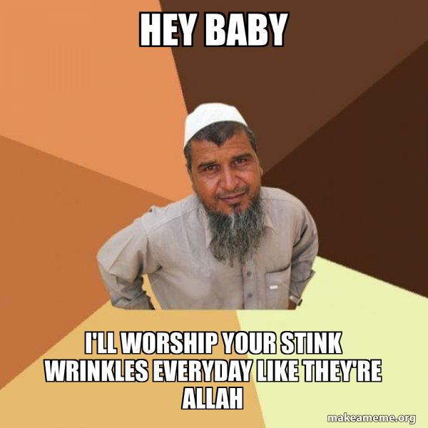 Hey Baby I'll worship your stink wrinkles everyday like they're Allah ...