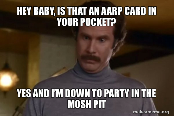 Hey Baby, is that an AARP card in your pocket? Yes and Iâ€™m down to ...