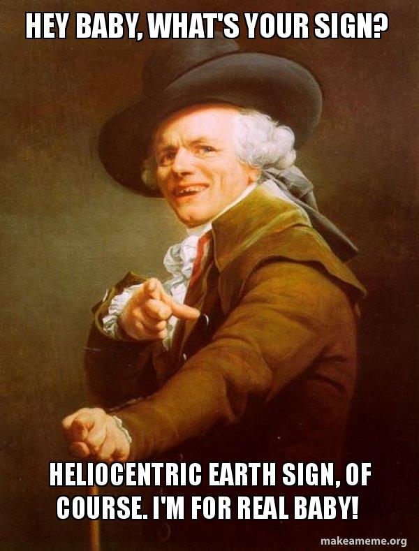 Hey baby, what's your sign? Heliocentric earth sign, of course. I'm for ...