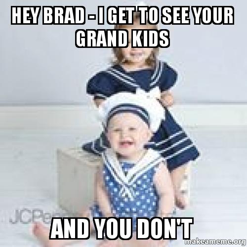 hey brad - i get to see your grand kids and you don't Meme Generator