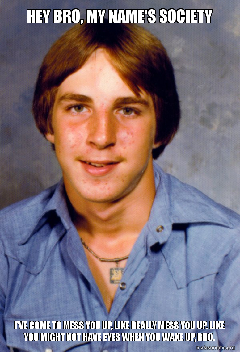 Hey Bro, my name's society I've come to mess you up, like really mess ...