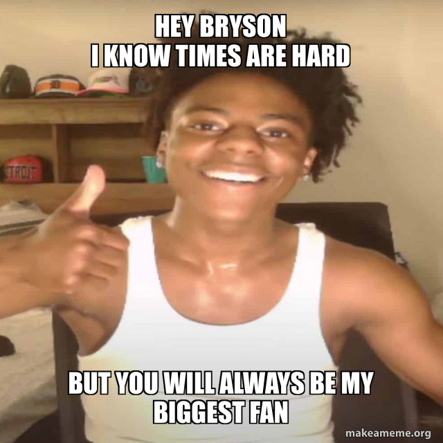 Hey bryson I know times are hard But you will always be my biggest fan ...