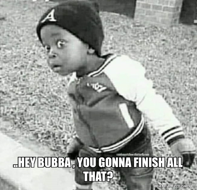 ..HEY BUBBA , YOU GONNA FINISH ALL THAT? Meme Generator