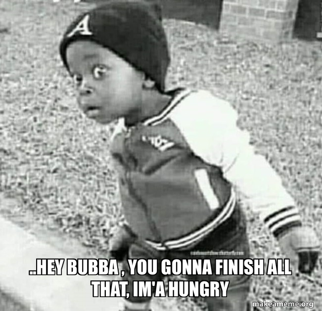 ..HEY BUBBA , YOU GONNA FINISH ALL THAT, Im'a hungry Meme Generator