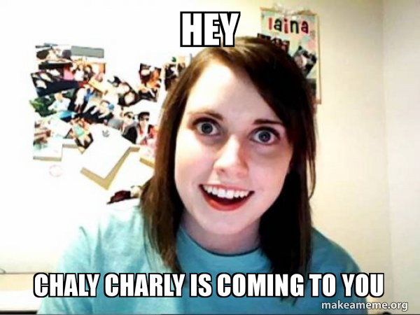 hey chaly charly is coming to you - Overly Attached GirlFriend Meme ...