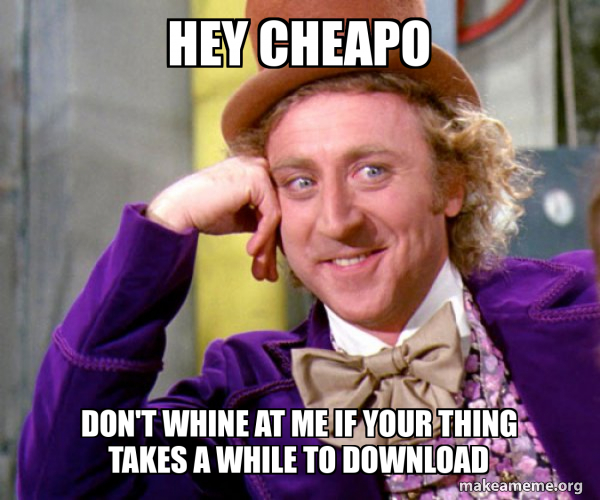 Hey Cheapo Don't whine at me if your thing takes a while to download ...