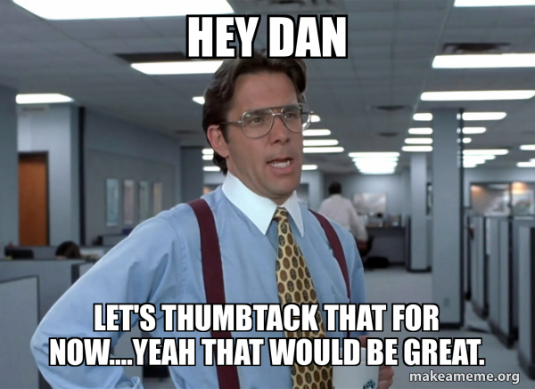 HEY Dan Let's thumbtack that for now....Yeah THAT WOULD BE GREAT ...