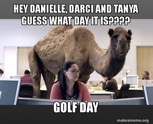 hey Danielle, Darci and Tanya guess what day it is???? Golf Day - Hump ...